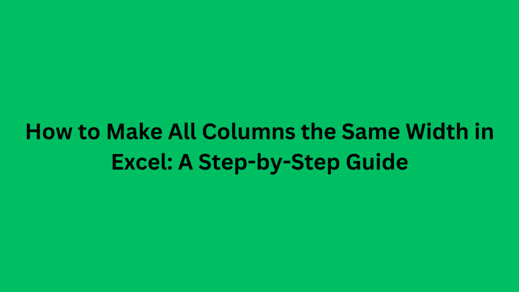 How To Make All Columns The Same Width In Excel A Step By Step Guide